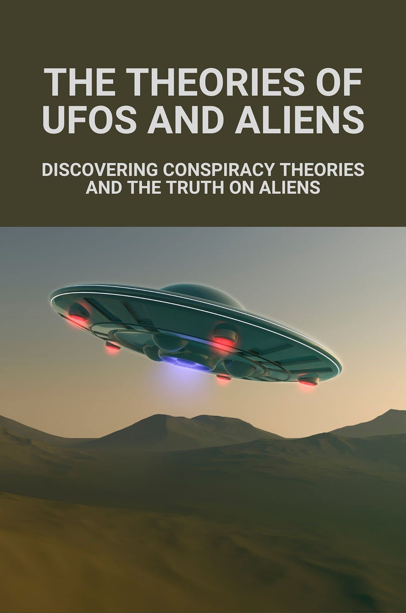 The Theories Of UFOs And Aliens: Discovering Conspiracy Theories And ...