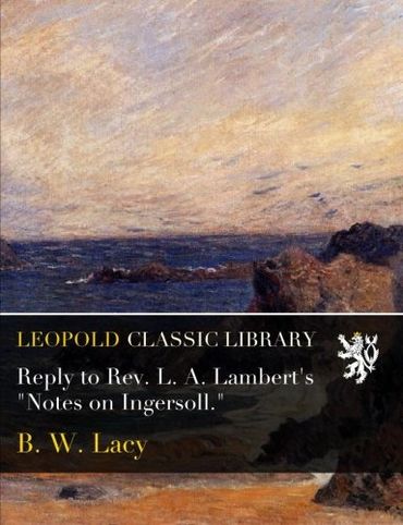 Reply to Rev. L. A. Lambert's "Notes on Ingersoll." by B.W. Lacy ...