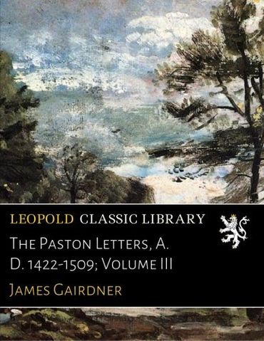 The Paston Letters, A. D. 1422-1509; Volume III by James Gairdner ...