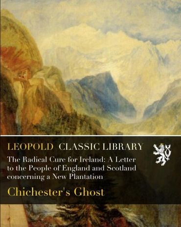 The Radical Cure for Ireland: A Letter to the People of England and ...
