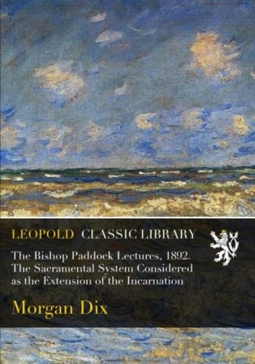 The Bishop Paddock Lectures, 1892. The Sacramental System Considered as ...
