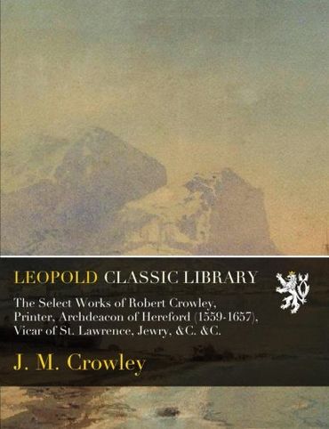 The Select Works of Robert Crowley, Printer, Archdeacon of Hereford ...