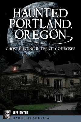 Haunted Portland, Oregon: Ghost Hunting in the City of Roses by Jeff ...