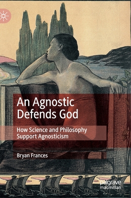 An Agnostic Defends God: How Science and Philosophy Support Agnosticism ...