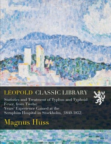 Statistics and Treatment of Typhus and Typhoid Fever, from Twelve Years ...