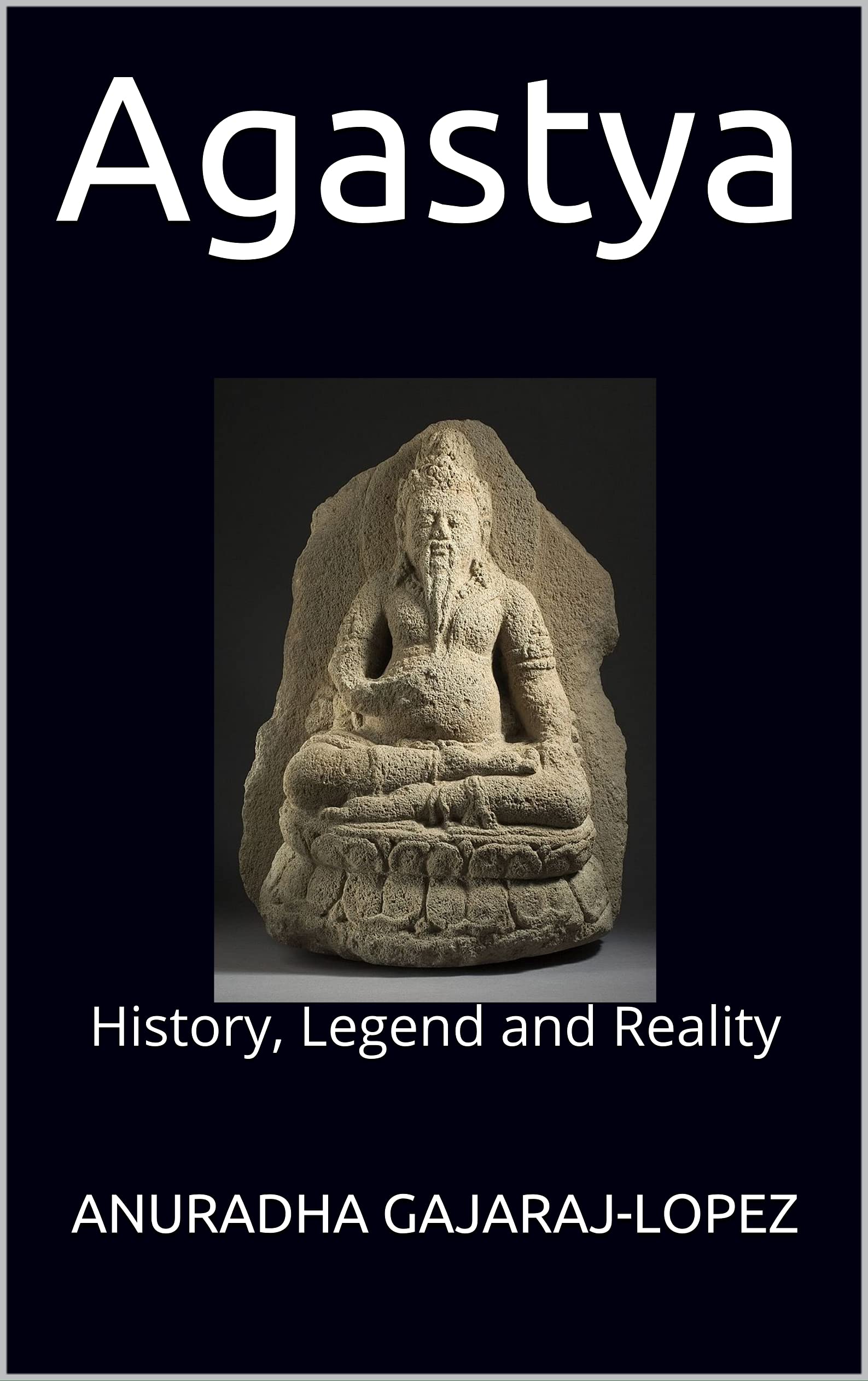 Agastya: History, Legend and Reality by Anuradha Gajaraj-Lopez | Goodreads