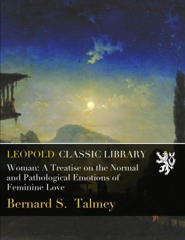 Woman: A Treatise on the Normal and Pathological Emotions of Feminine ...