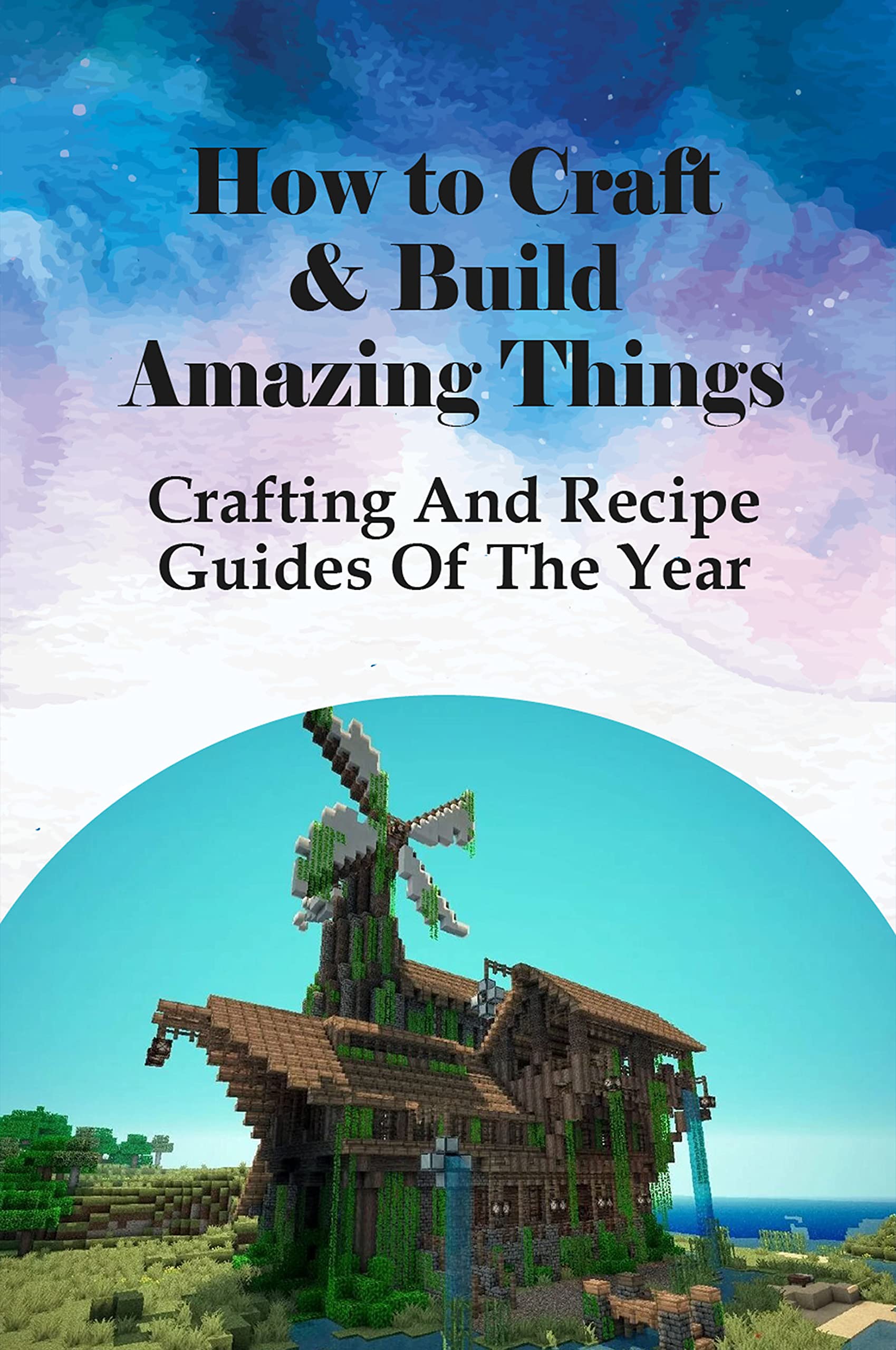 How to Craft & Build Amazing Things: Crafting And Recipe Guides Of The ...