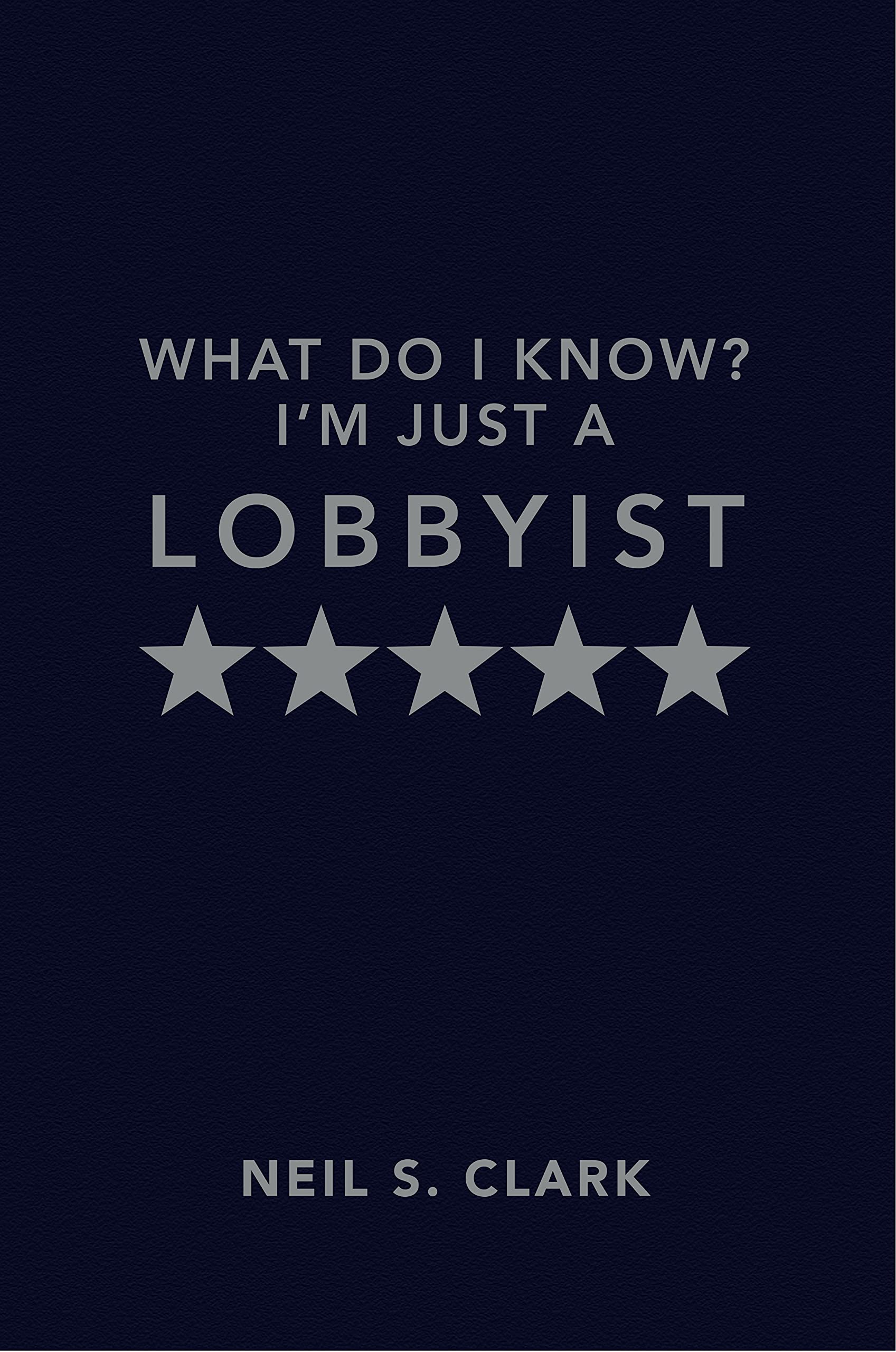 What do I Know? I'm Just a Lobbyist by Neil S. Clark | Goodreads