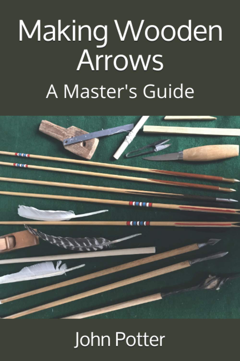 Making Wooden Arrows: A Master's Guide by John L Potter | Goodreads