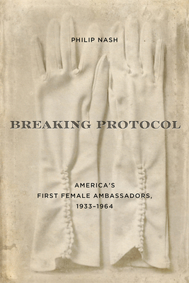 Breaking Protocol: America's First Female Ambassadors, 1933-1964 by ...