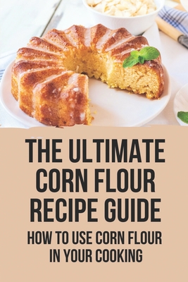 The Ultimate Corn Flour Recipe Guide: How To Use Corn Flour In Your ...