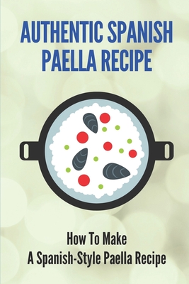 Authentic Spanish Paella Recipe: How To Make A Spanish-Style Paella ...