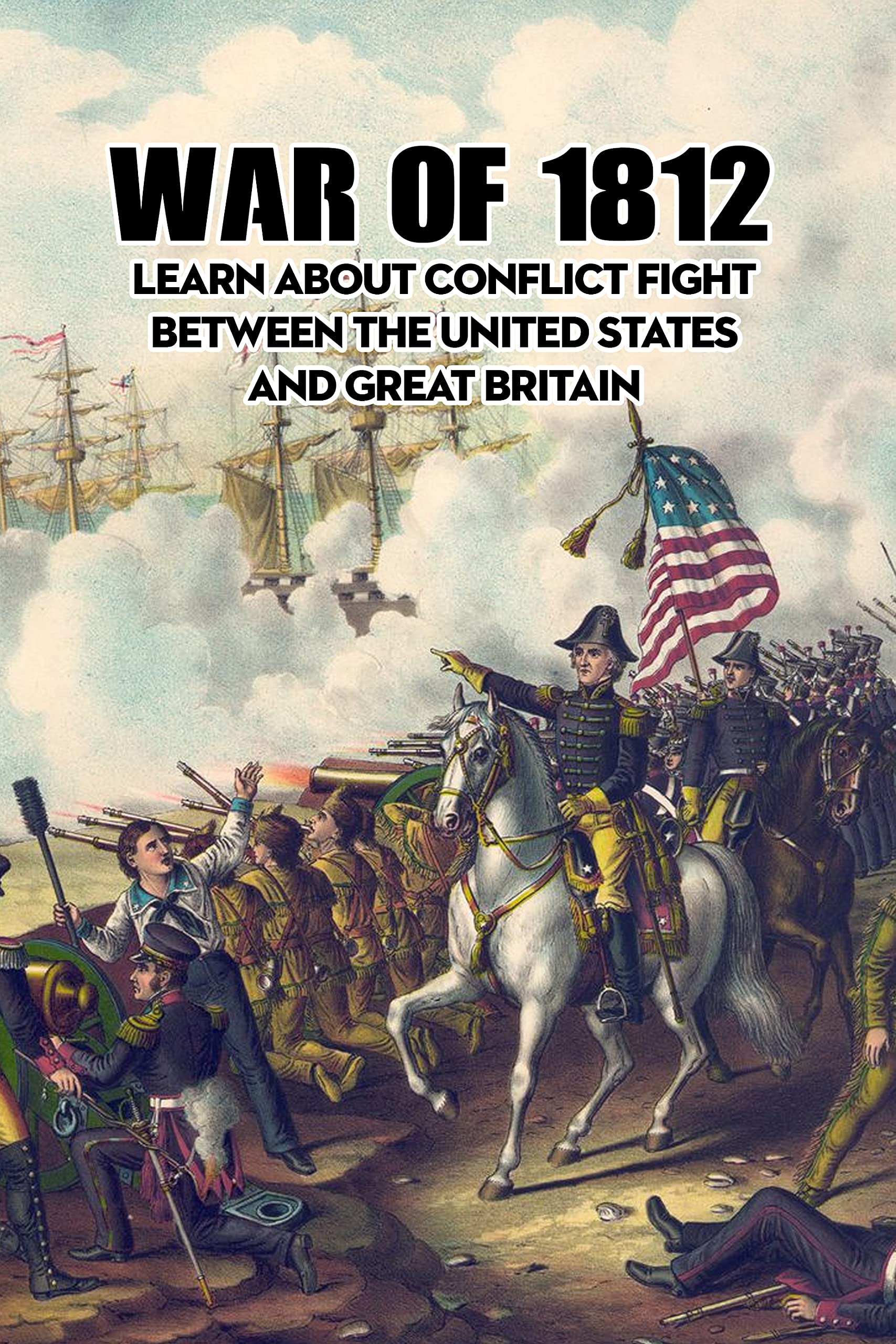 War of 1812: Learn about Conflict Fight Between The United States and ...