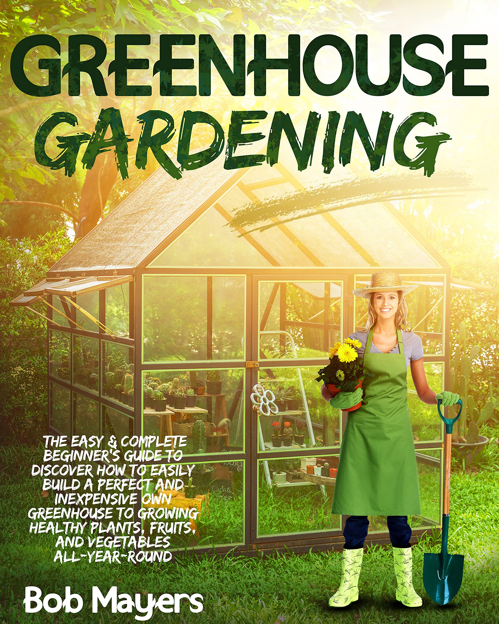 Greenhouse Gardening: The Easy & Complete Beginner's Guide to Discover How to Easily Build A ...