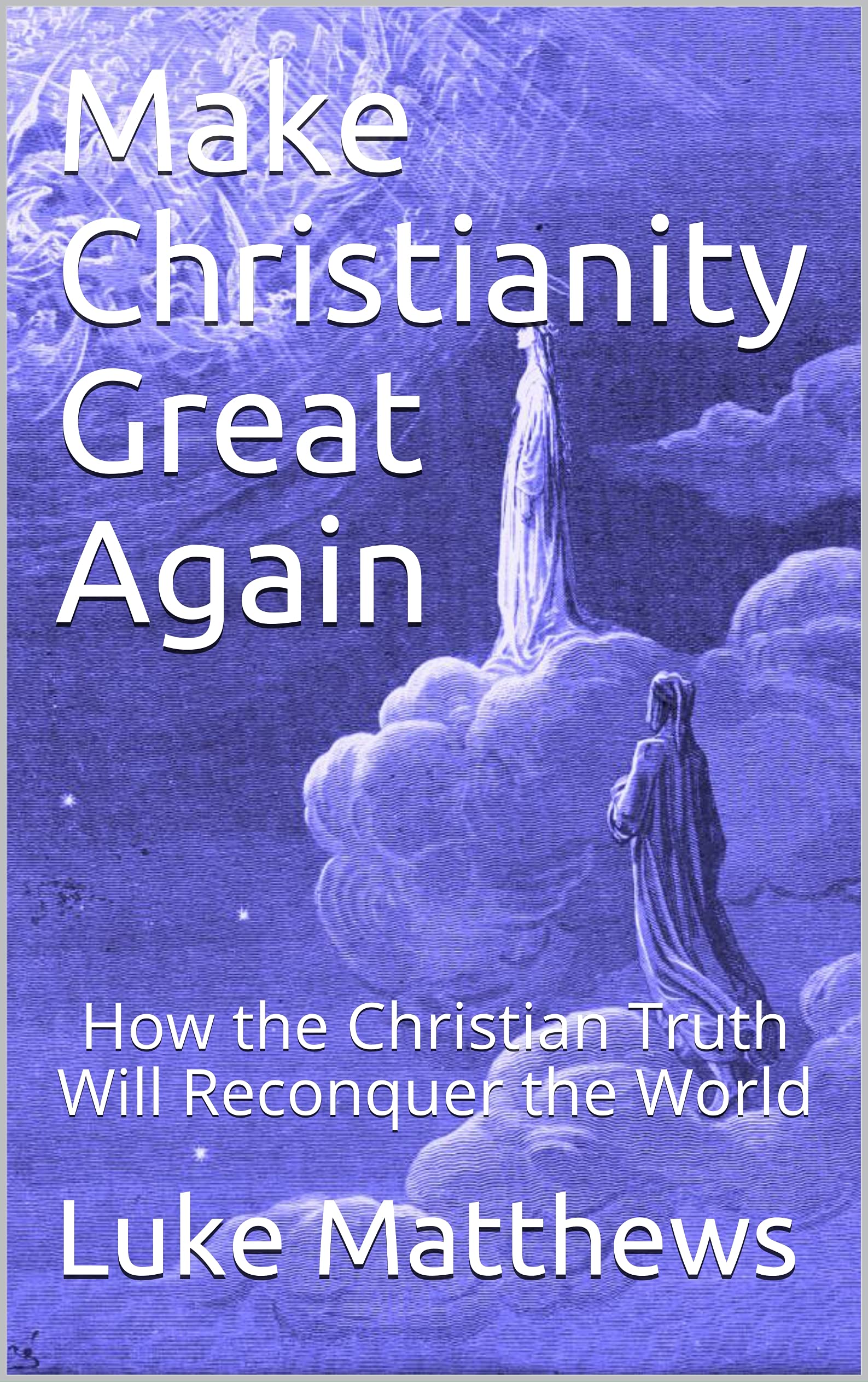 Make Christianity Great Again: How the Christian Truth Will Reconquer ...