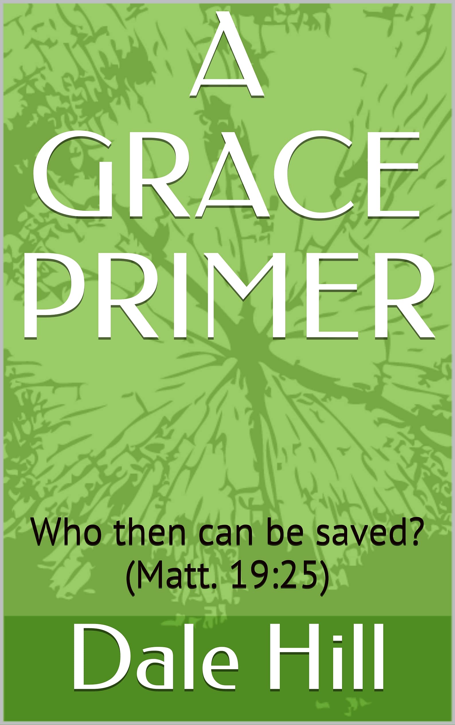 A GRACE PRIMER: Who then can be saved? (Matt. 19:25) by Dale Hill ...