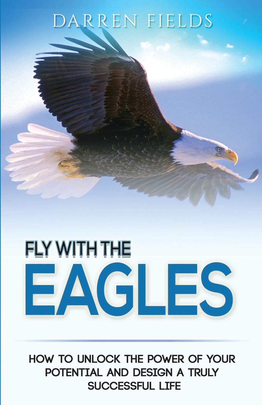 Fly With The Eagles: How To Unlock The Power Of Your Potential and ...
