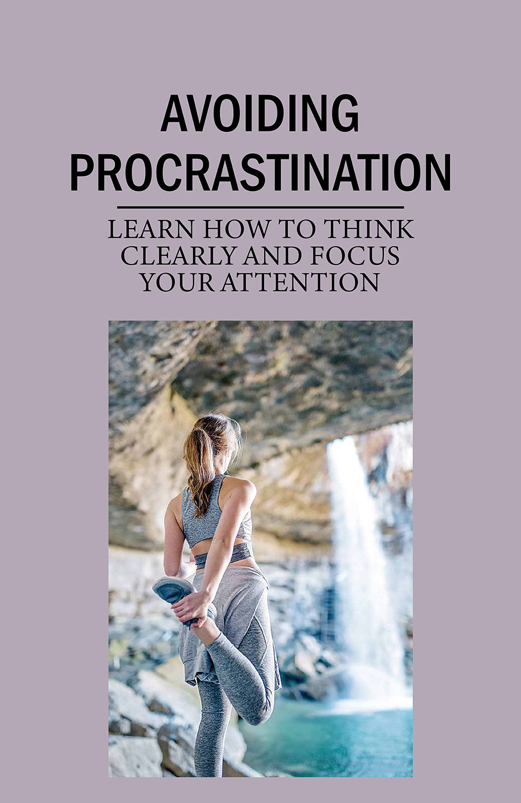 Avoiding Procrastination: Learn How To Think Clearly And Focus Your ...
