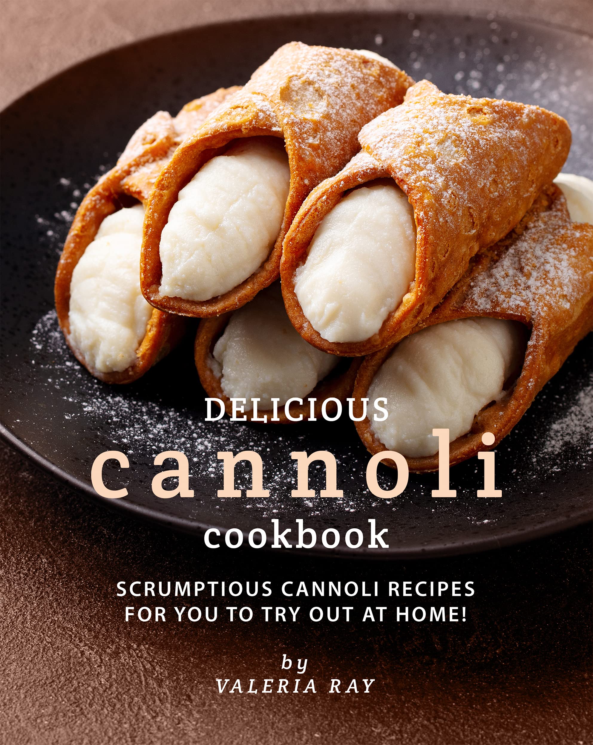 Delicious Cannoli Cookbook: Scrumptious Cannoli Recipes for You to Try ...
