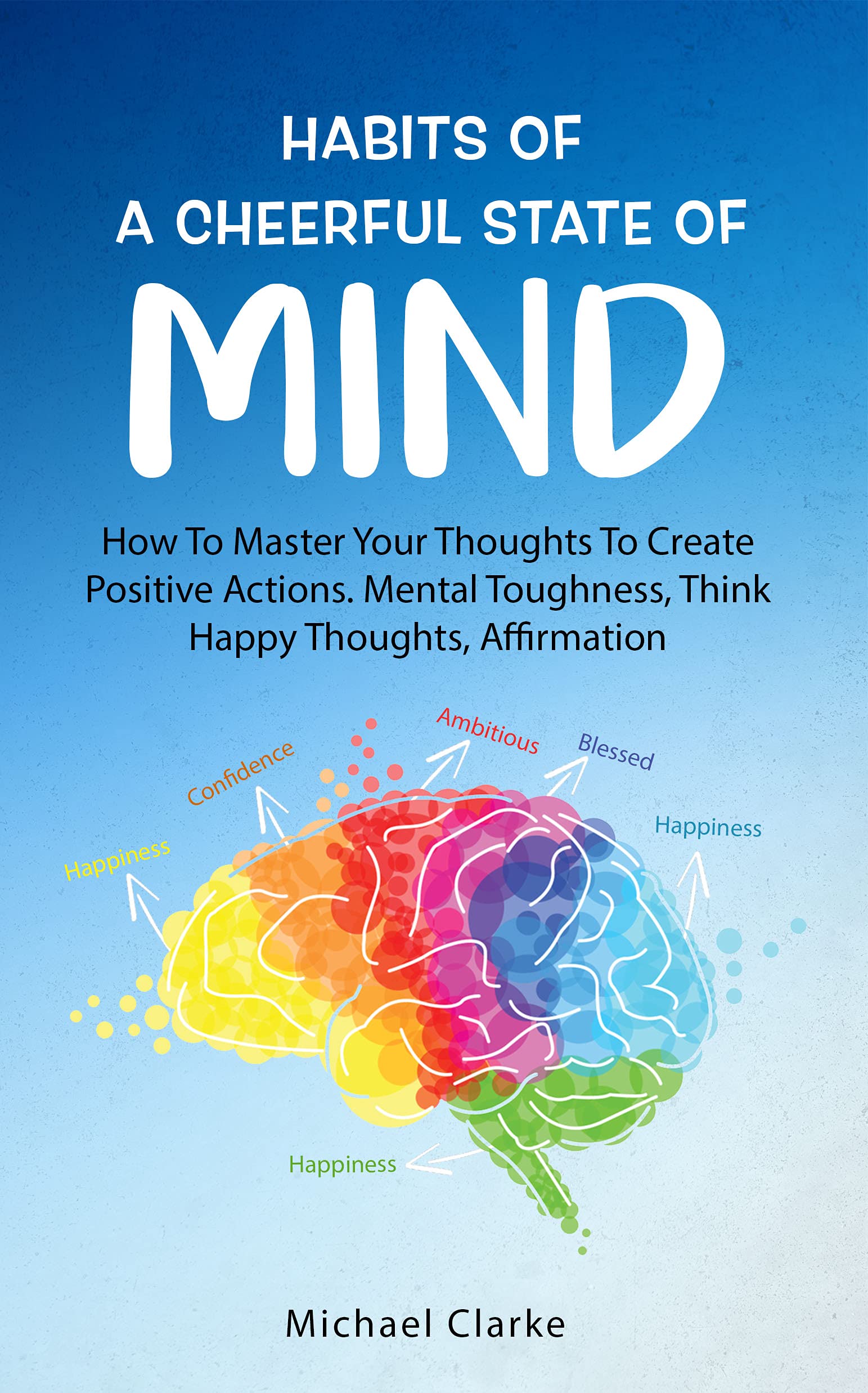 Habits of a Cheerful State of Mind: How to Master Your Thoughts to ...