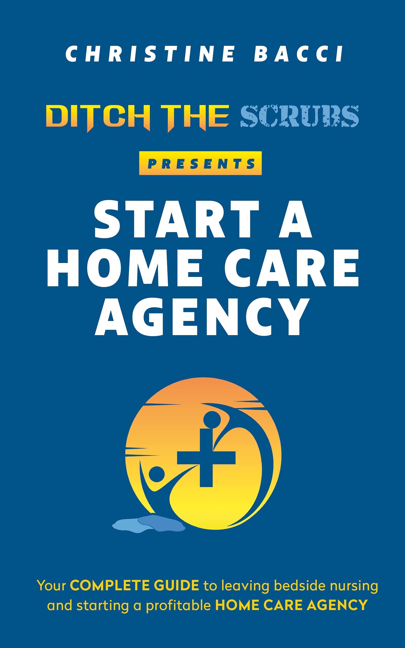 Ditch the Scrubs Presents Start a Homecare Agency: Your Complete Guide ...