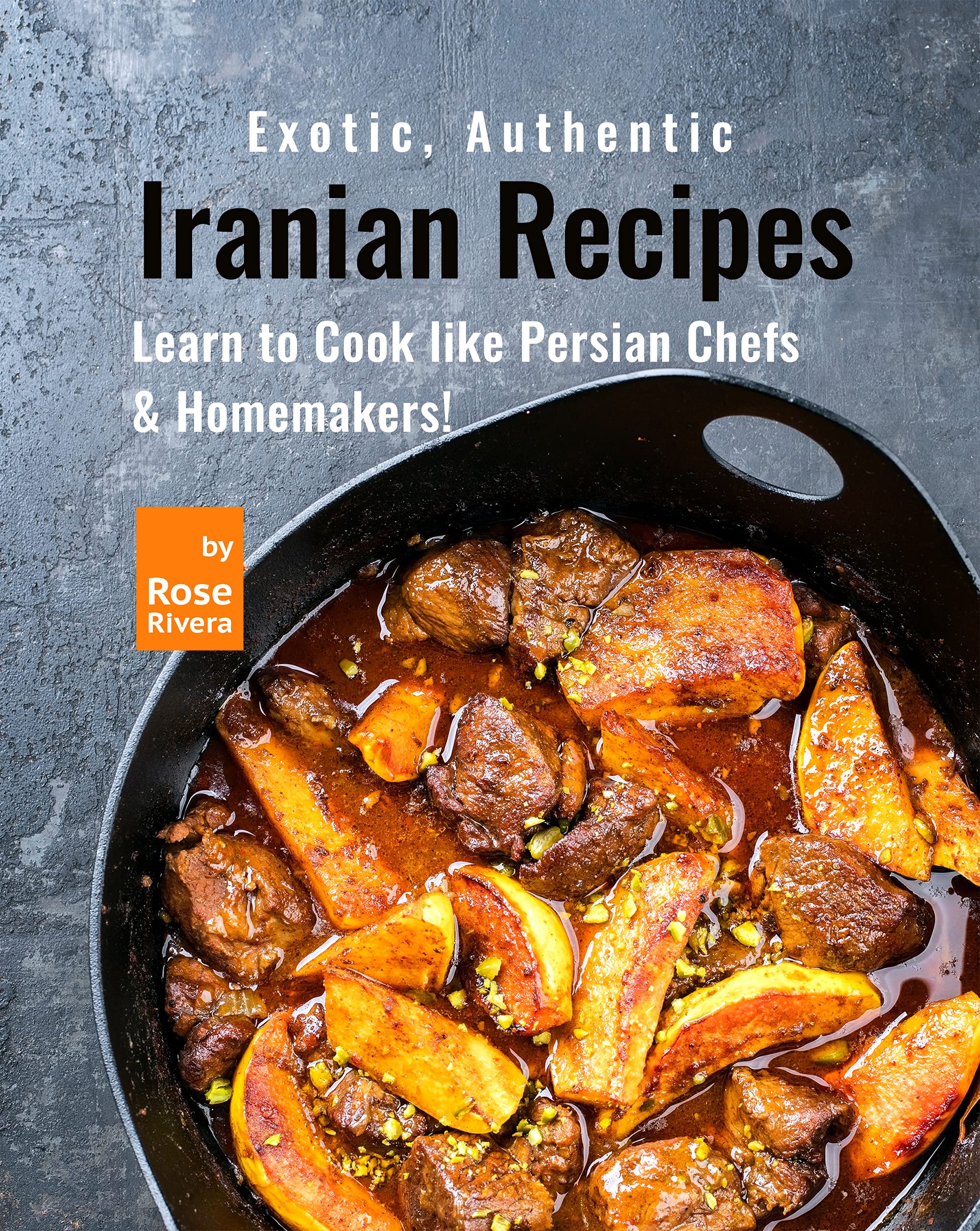 Exotic, Authentic Iranian Recipes: Learn to Cook like Persian Chefs ...