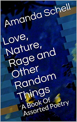 Love, Nature, Rage, And Other Random Things: A Book Of Assorted Poetry by Amanda Schell | Goodreads