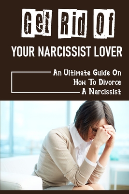 Get Rid Of Your Narcissist Lover: An Ultimate Guide On How To Divorce A Narcissist: How To ...