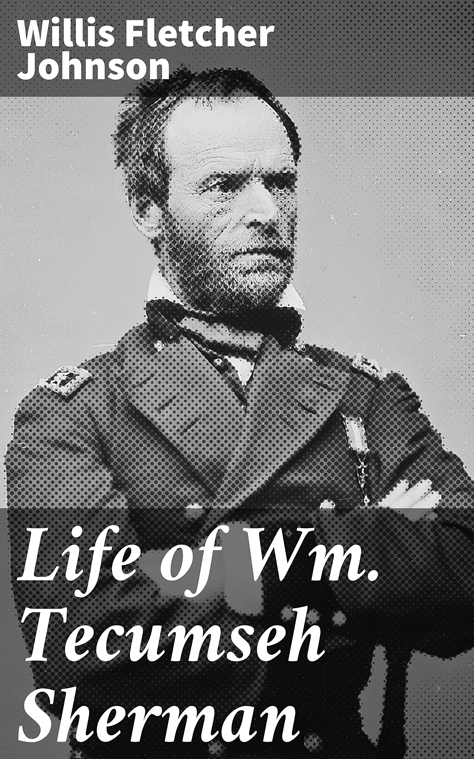 Life of Wm. Tecumseh Sherman: Late Retired General. U. S. A by Willis Fletcher Johnson | Goodreads