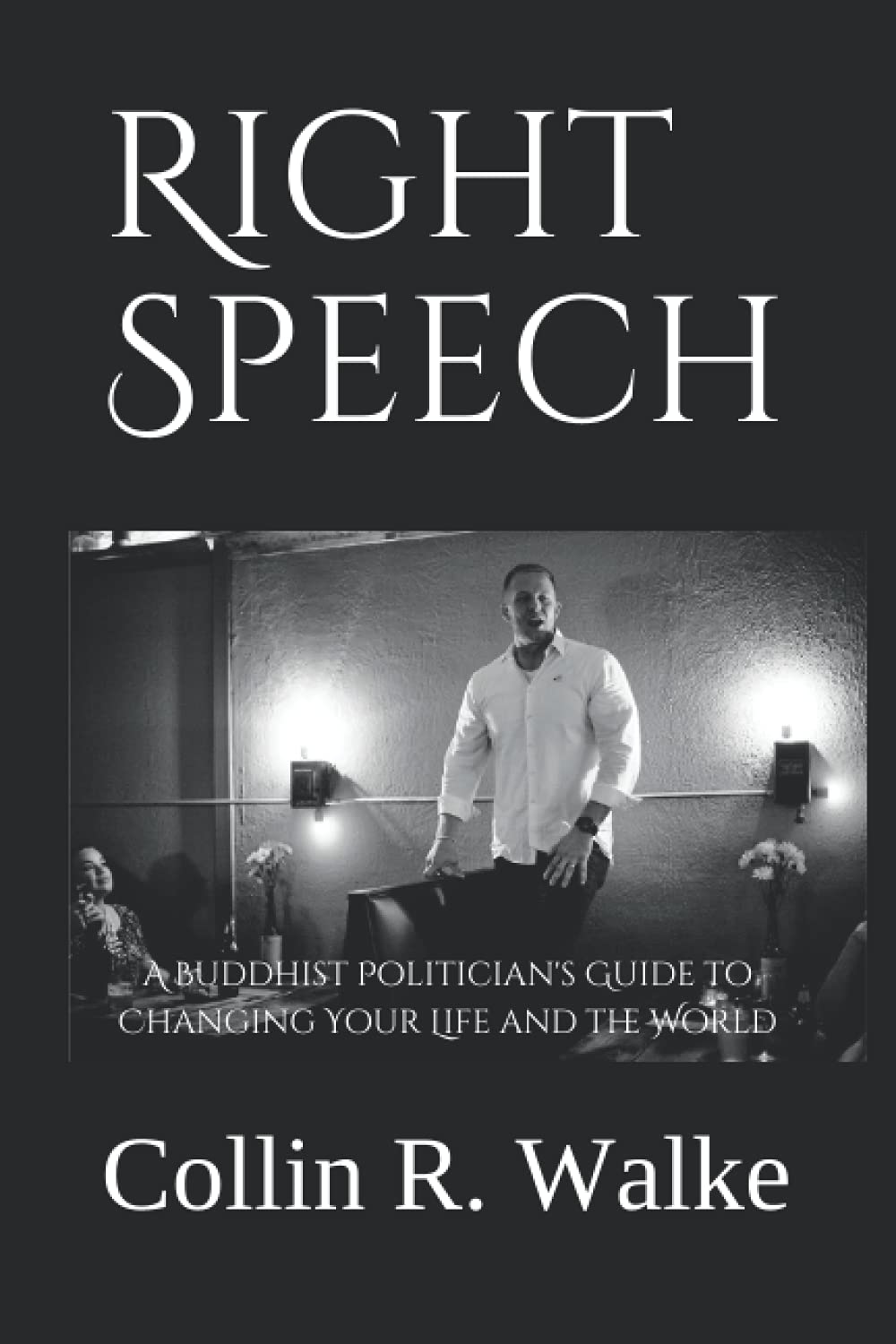 Right Speech: A Buddhist Politician's Guide to Changing Your Life and ...