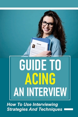 Guide To Acing An Interview: How To Use Interviewing Strategies And ...