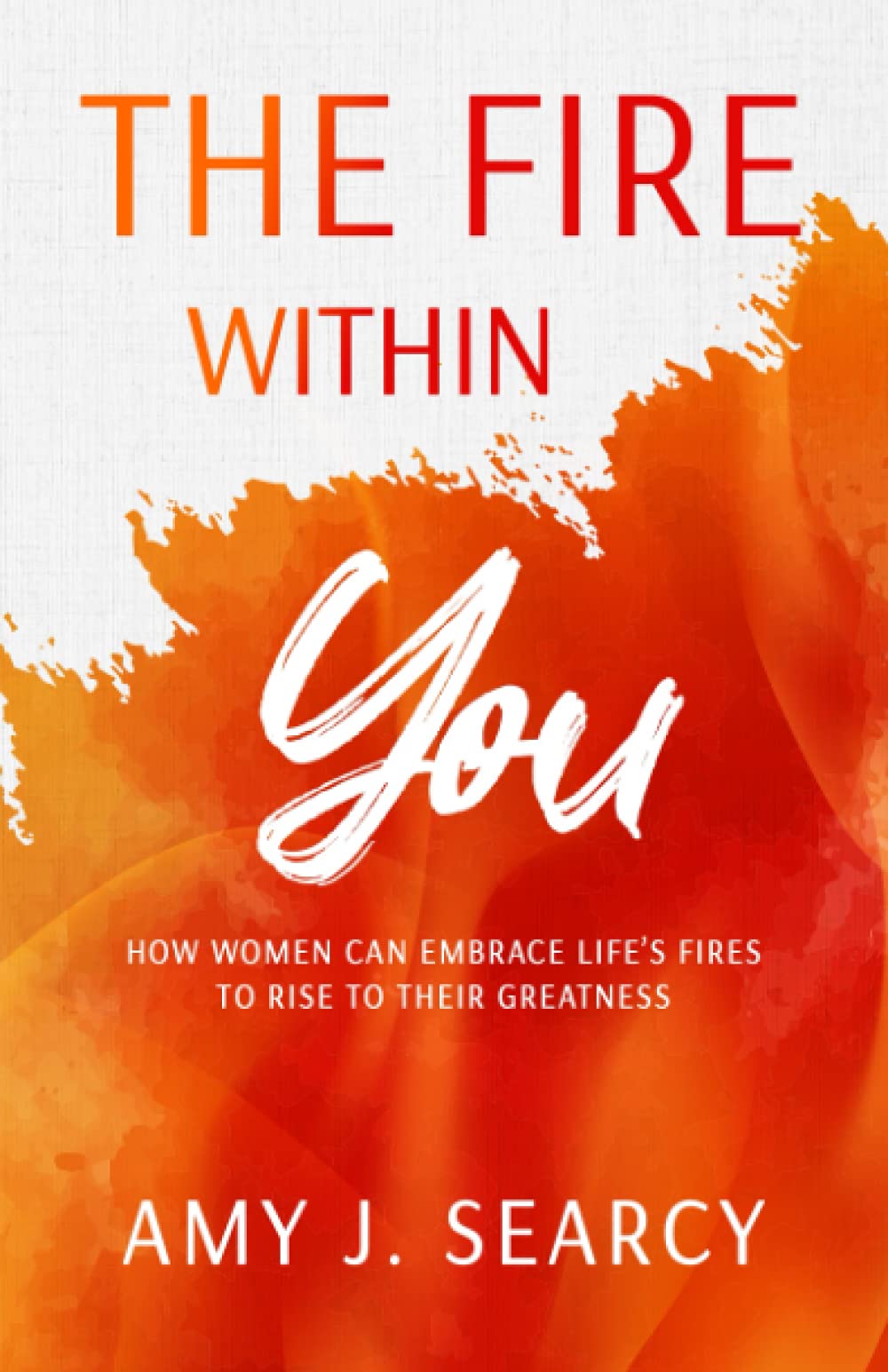 The Fire Within YOU: How Women Can Embrace Life's Fires to Rise to ...
