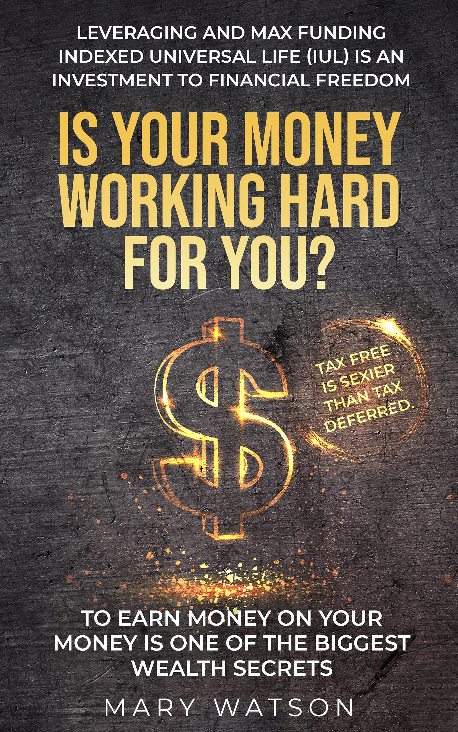 MAKE YOUR MONEY WORK HARD FOR YOU.: LEVERAGE AND MAX FUND INDEXED UNIVERSAL LIFE (IUL) AS AN ...