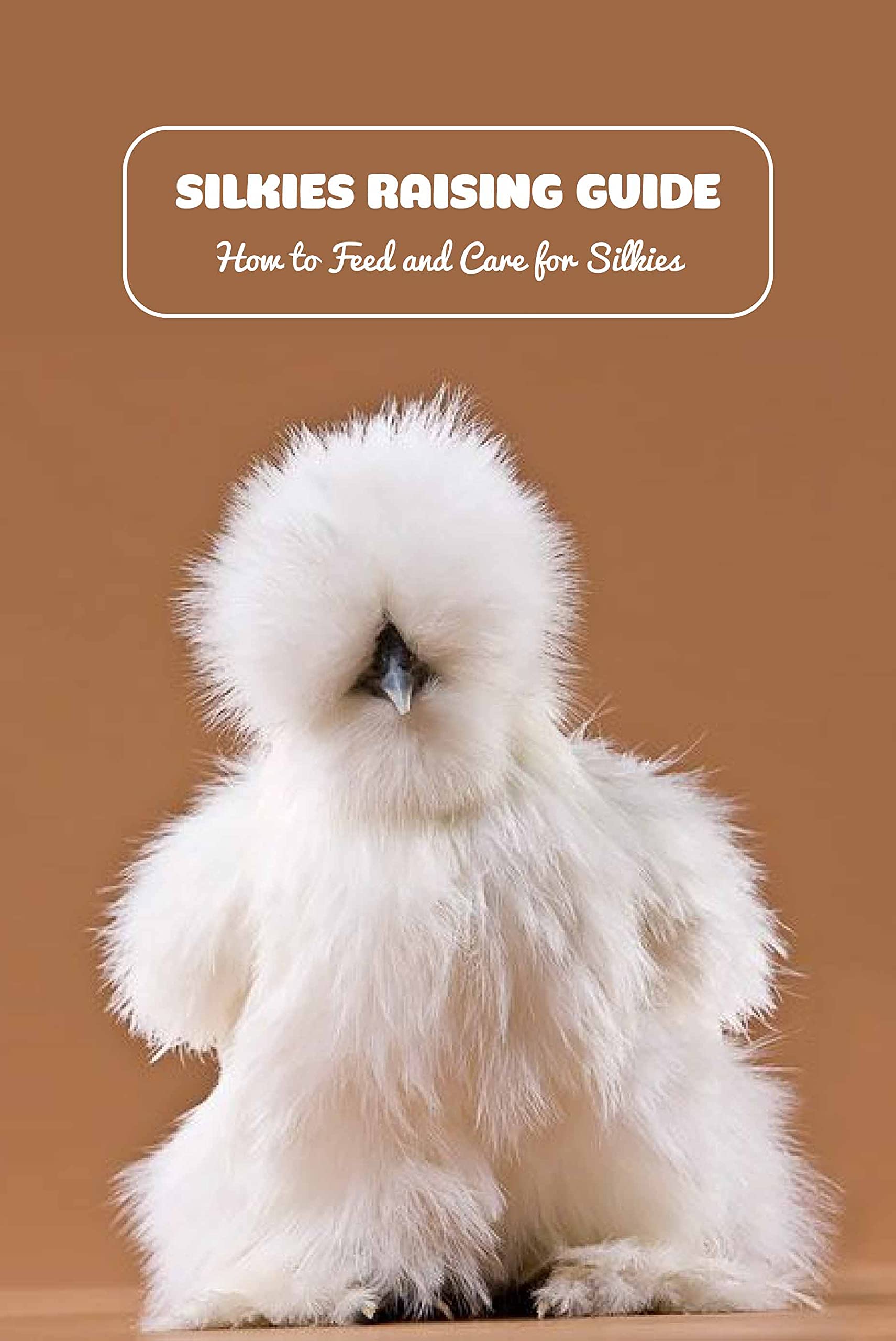 Silkies Raising Guide: How to Feed and Care for Silkies: Guide to ...