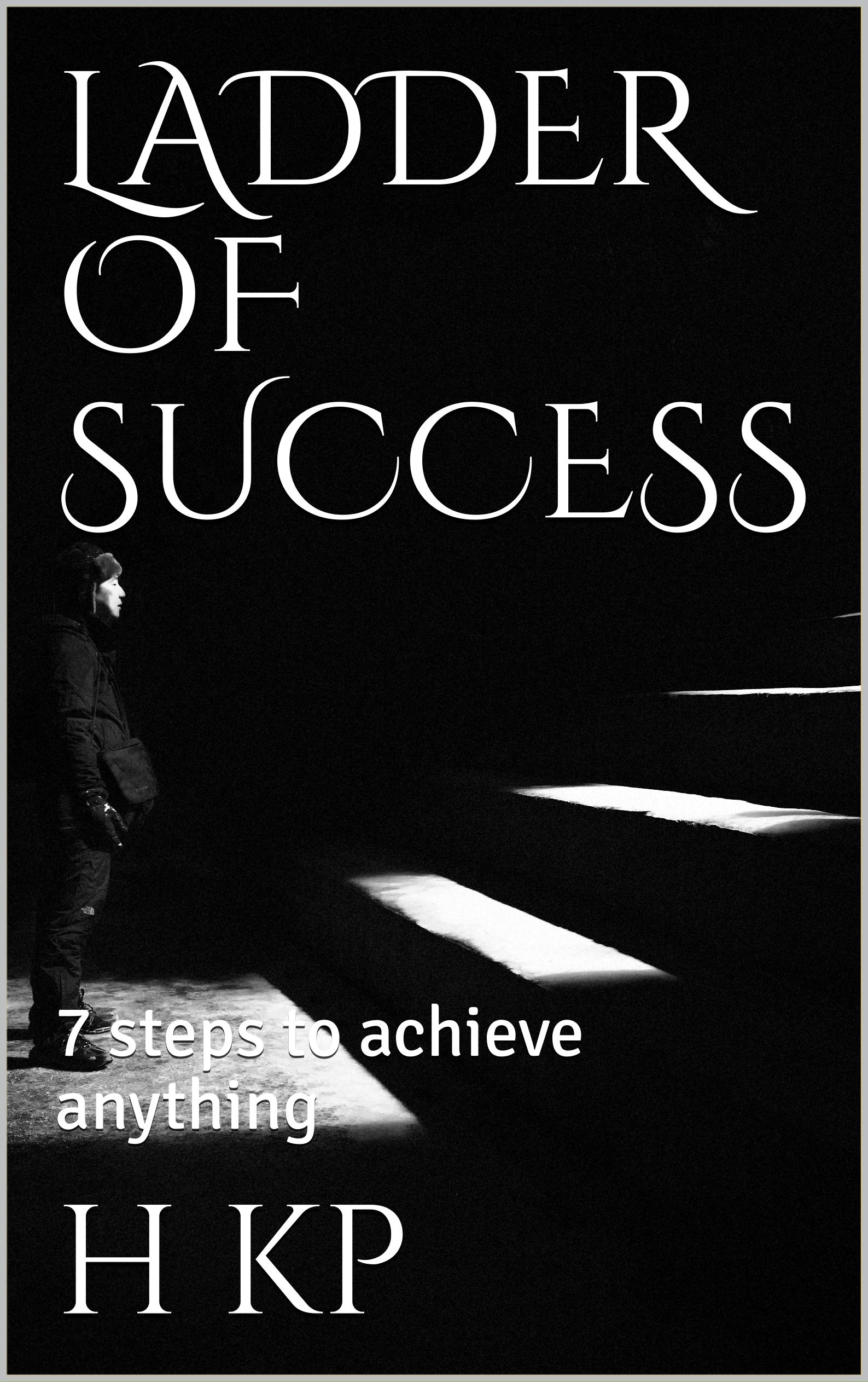 LADDER OF SUCCESS: 7 steps to achieve anything by H KP | Goodreads