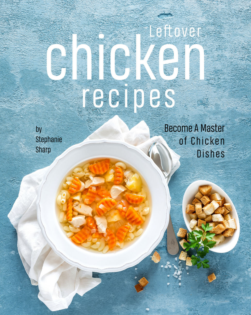 Leftover Chicken Recipes: Become A Master of Chicken Dishes by ...