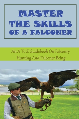 Master The Skills Of A Falconer: An A To Z Guidebook On Falconry ...