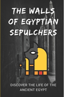 The Walls Of Egyptian Sepulchers: Discover The Life Of The Ancient ...