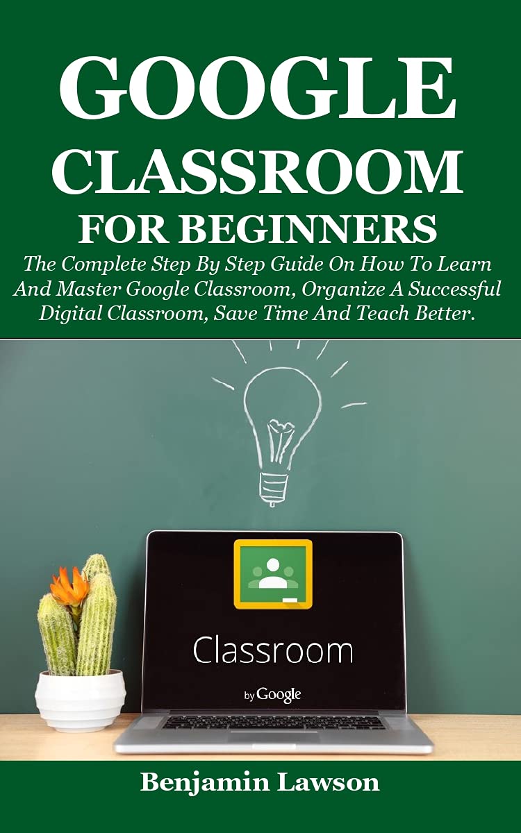 GOOGLE CLASSROOM FOR BEGINNERS: The Complete Step By Step Guide On How ...