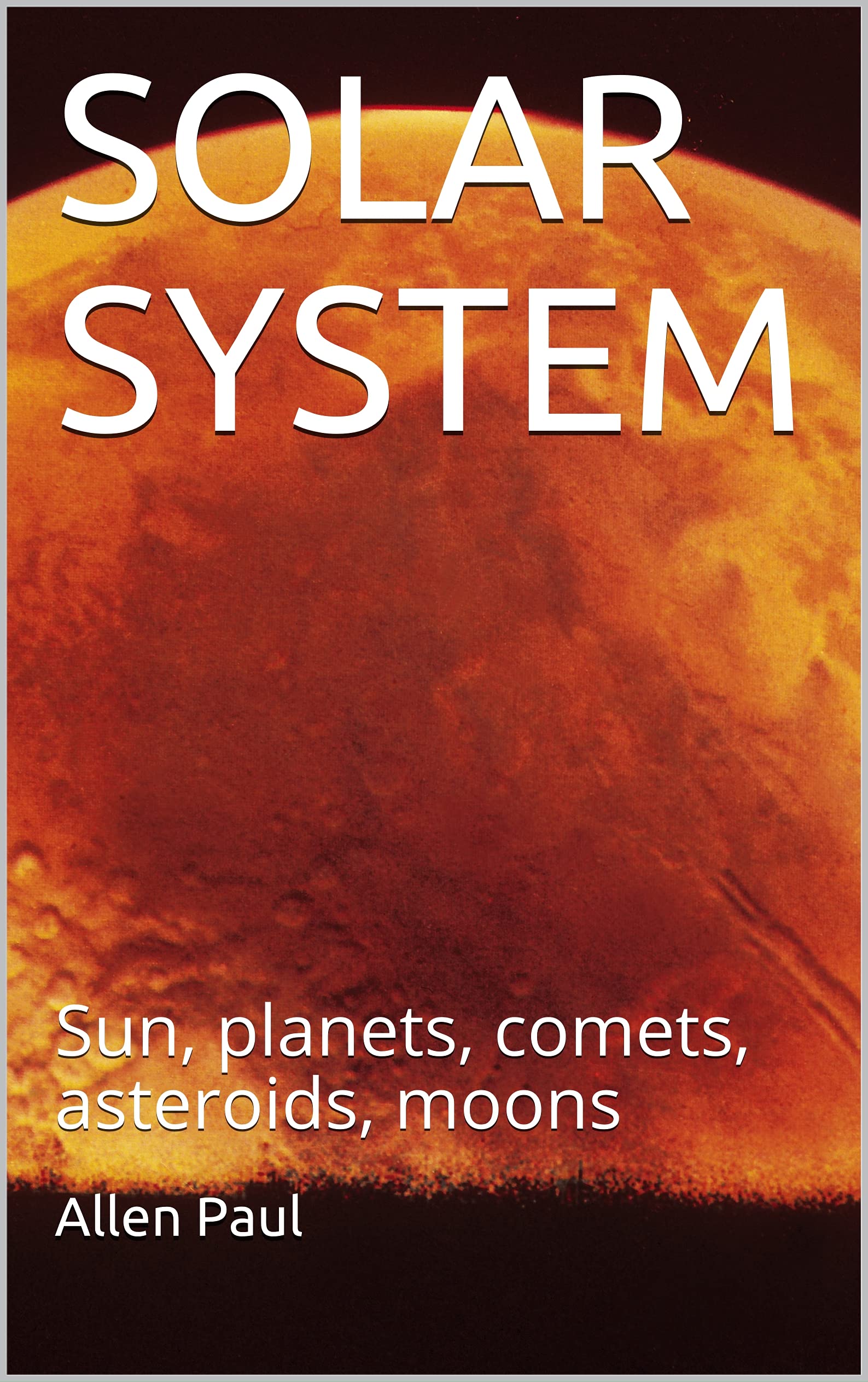 SOLAR SYSTEM: Sun, planets, comets, asteroids, moons by Allen Paul ...