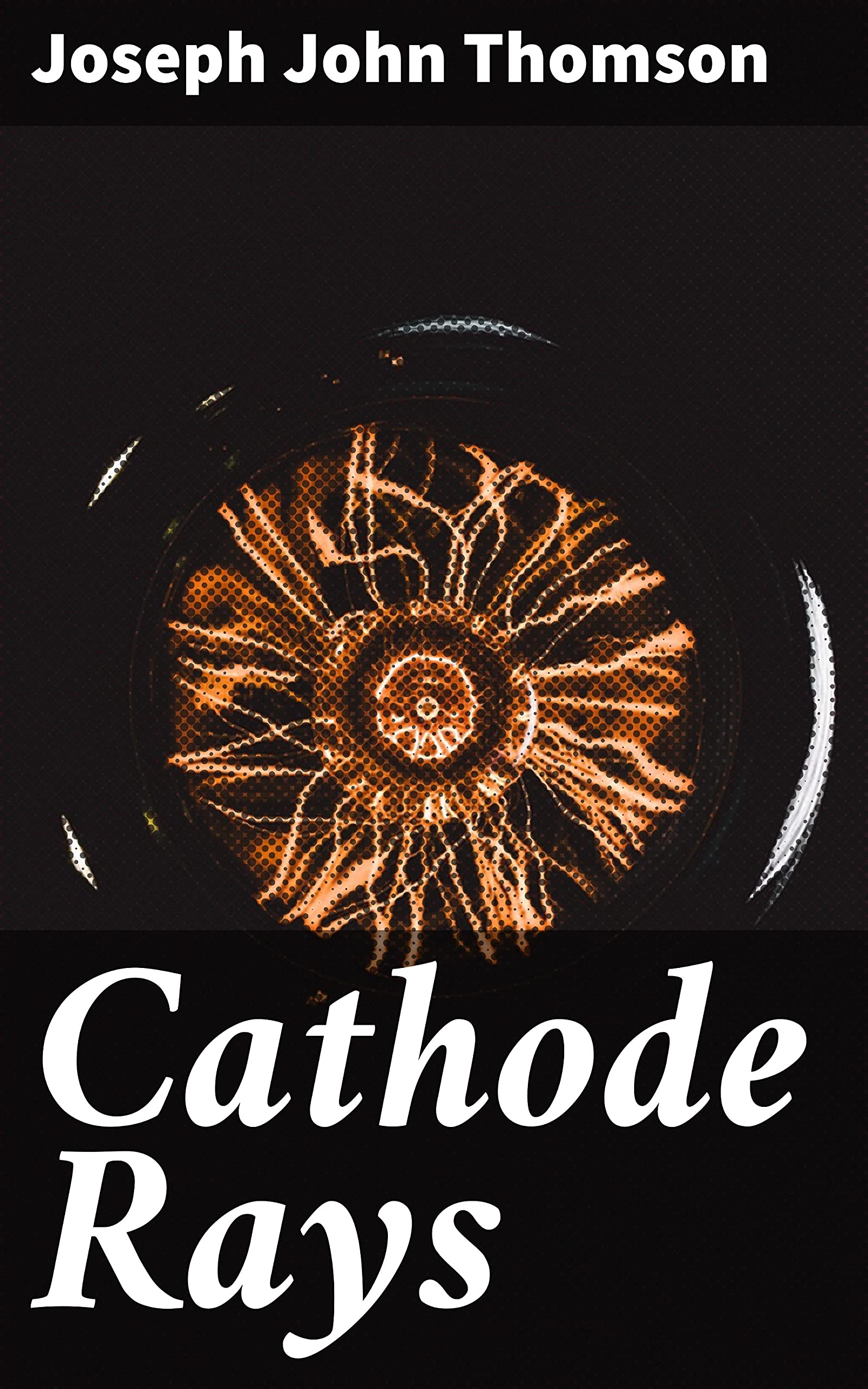 Cathode Rays: Unveiling the Particle Physics Revolution by J.J. Thomson ...