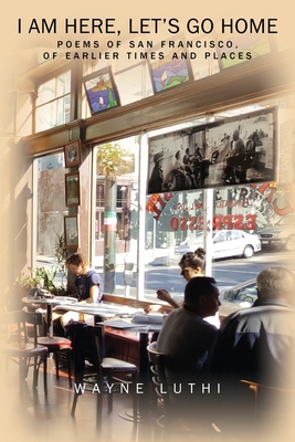I Am Here, Let's Go Home: Poems of San Francisco, of Earlier Times and ...