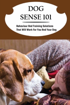 Dog Sense 101: Behaviour And Training Solutions That Will Work For You ...