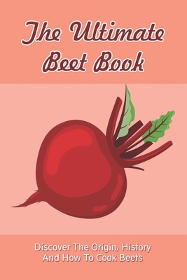 The Ultimate Beet Book: Discover The Origin, History And How To Cook ...
