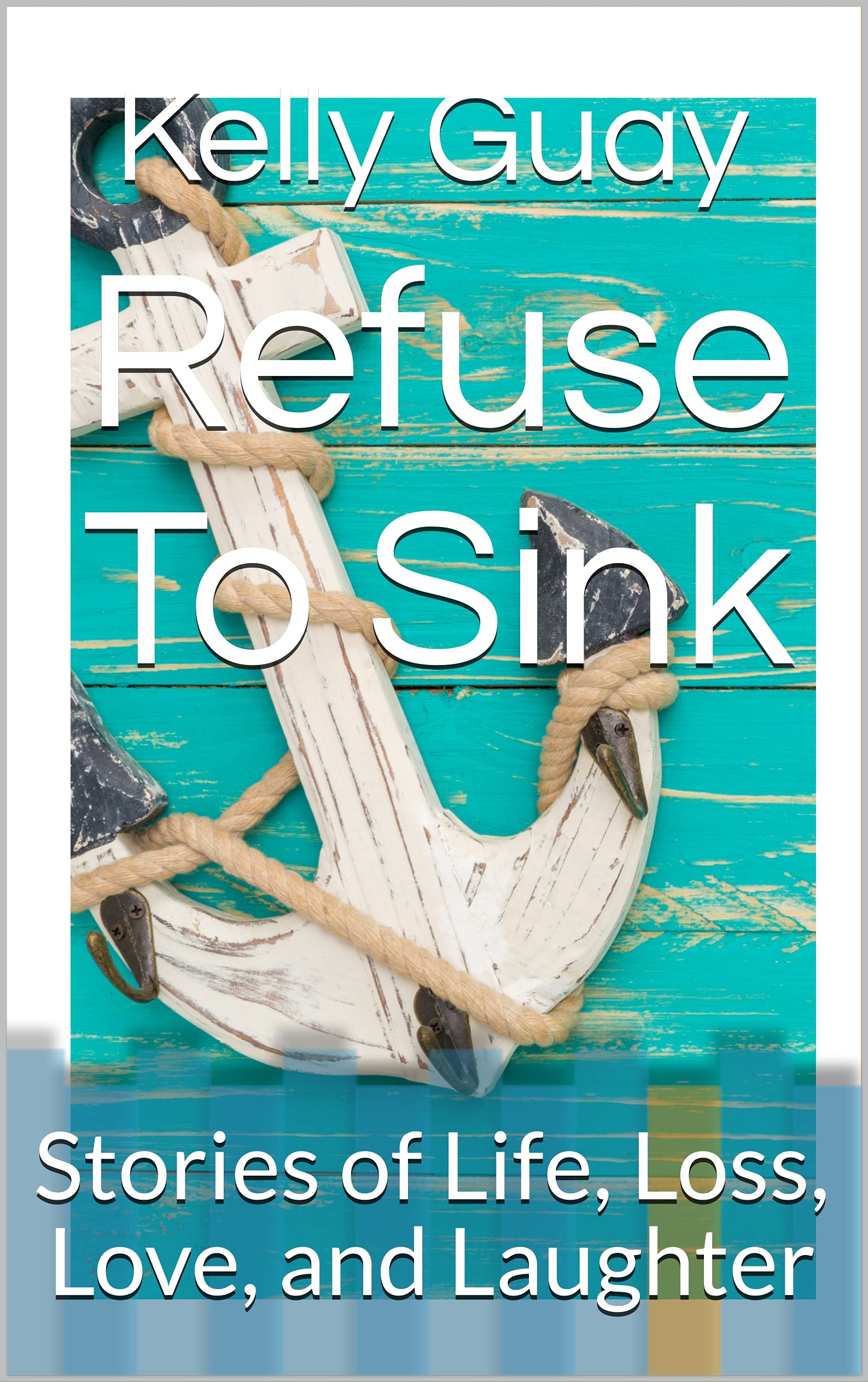 Refuse To Sink: Stories of Life, Loss, Love, and Laughter by Kelly Guay ...