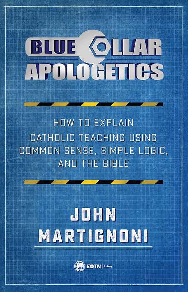 Blue Collar Apologetics: How To Explain and Defend Catholic Teaching ...