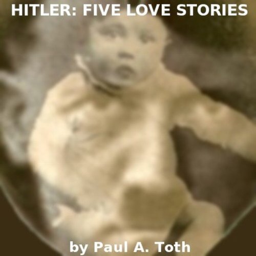 Adolf Hitler: Five Love Stories by Paul A. Toth | Goodreads