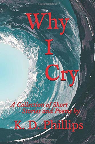 Why I Cry: A Collection of Short Stories and Poems by K. D. Phillips by ...