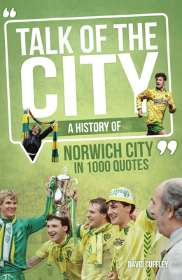 Talk of the City: A History of Norwich City in 1000 Quotes by David ...